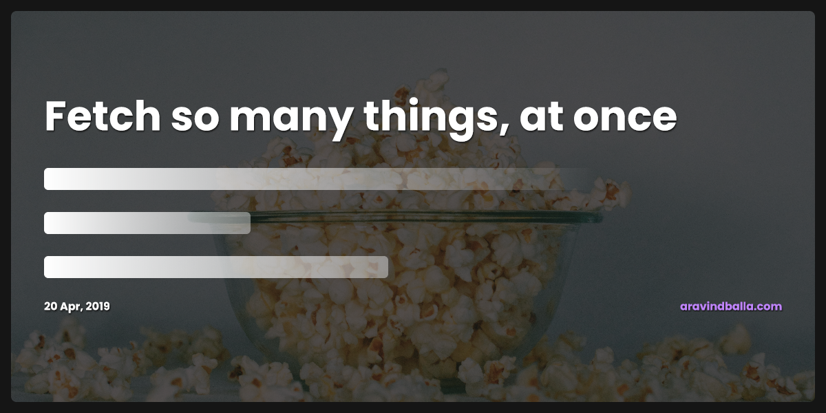 Fetch so many things, at once | Aravind Balla